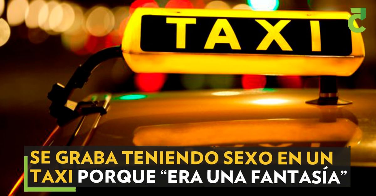 Se Graba Teniendo Sexo En Un Taxi Porque “era Una Fantasía” 