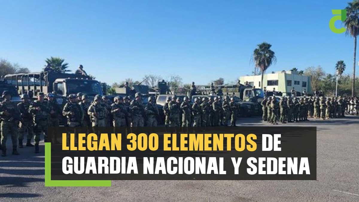 Llegan 300 elementos de Guardia Nacional y SEDENA